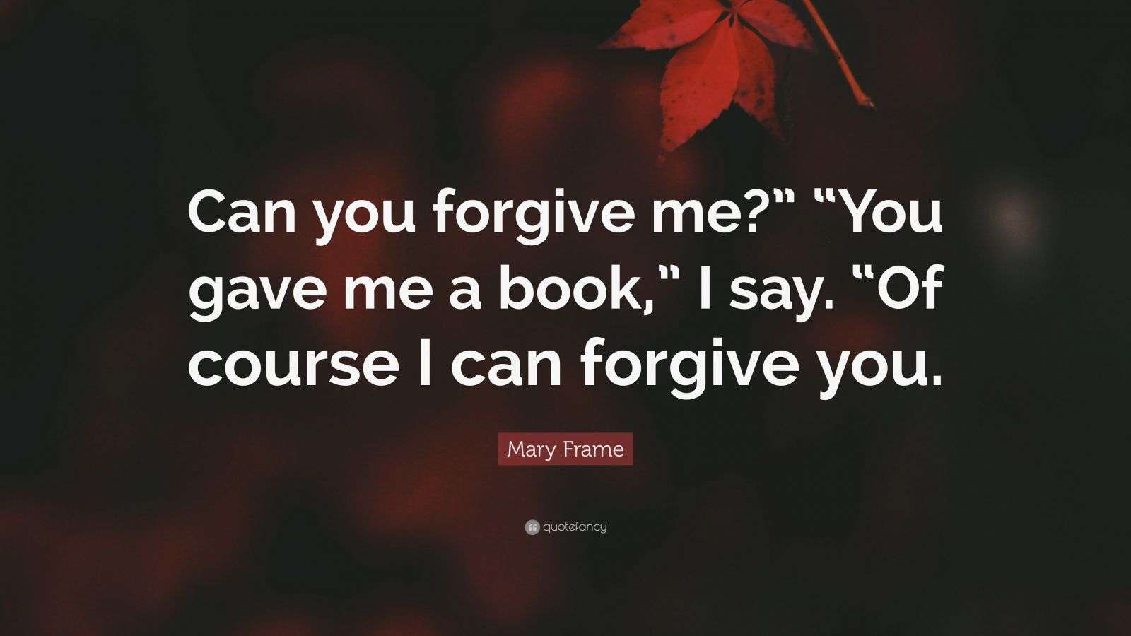 Mary Frame Quote: “Can you forgive me?” “You gave me a book,” I say ...