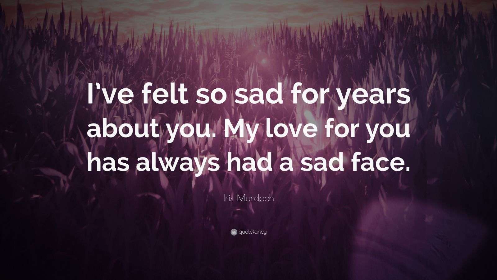 Iris Murdoch Quote: “I’ve felt so sad for years about you. My love for ...