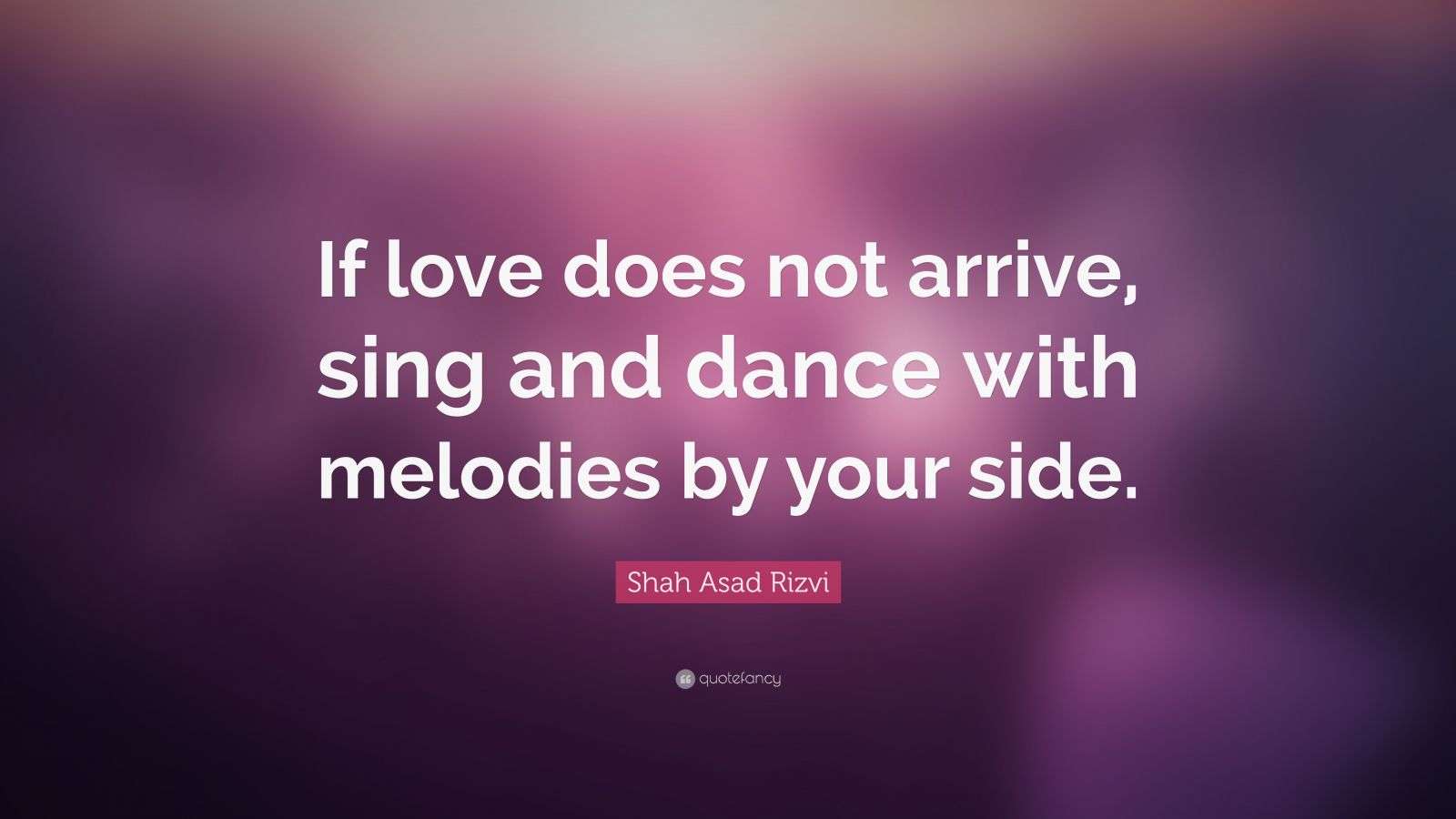 Shah Asad Rizvi Quote: “If love does not arrive, sing and dance with ...