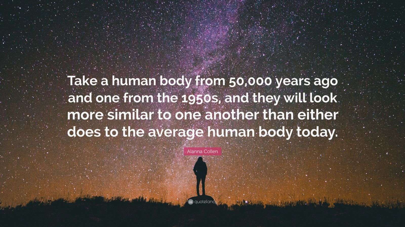 Alanna Collen Quote: “Take a human body from 50,000 years ago and one ...