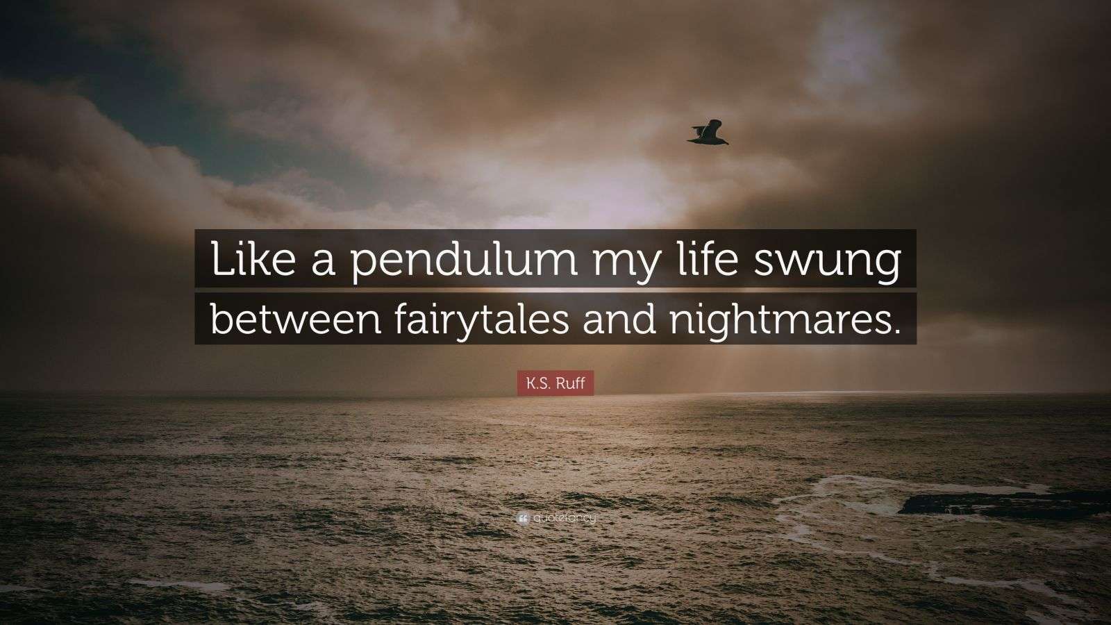 K.S. Ruff Quote: “Like a pendulum my life swung between fairytales and ...