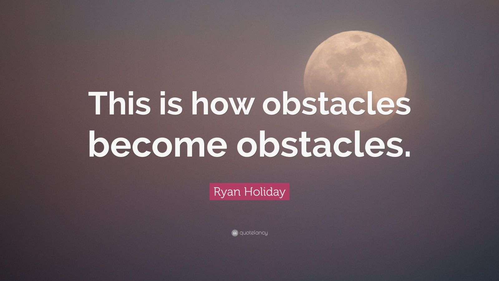 Ryan Holiday Quote: “This is how obstacles become obstacles.”
