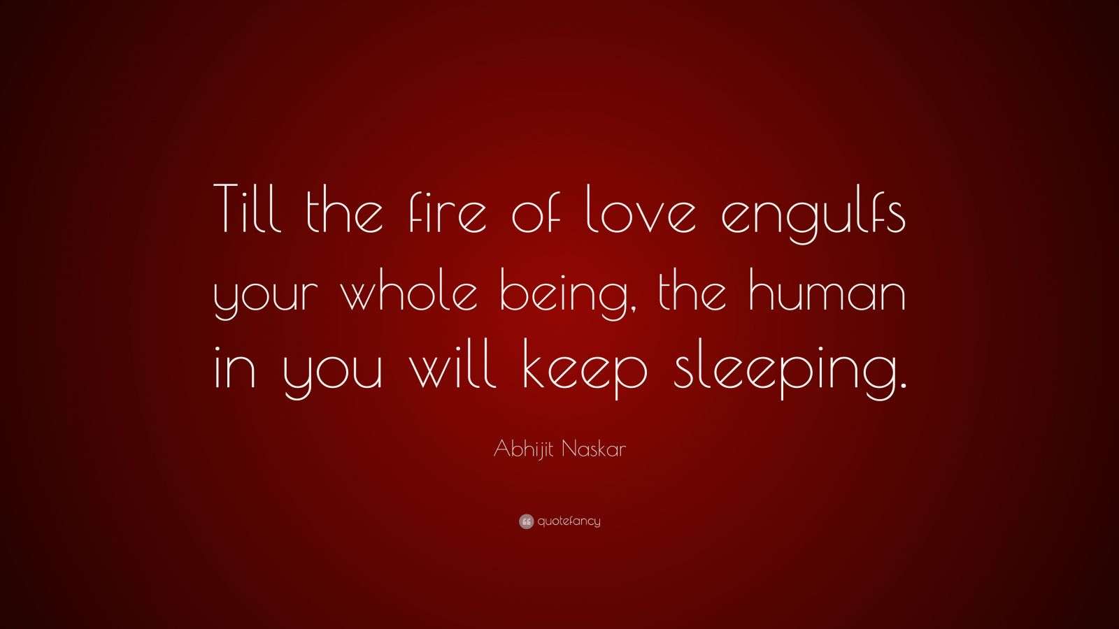 Abhijit Naskar Quote: “Till the fire of love engulfs your whole being ...