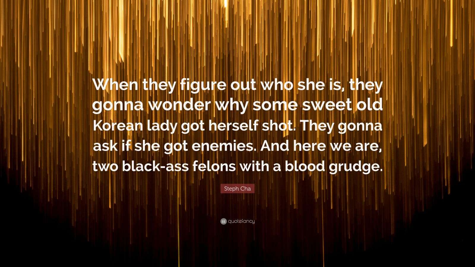 Steph Cha Quote: “When they figure out who she is, they gonna wonder ...