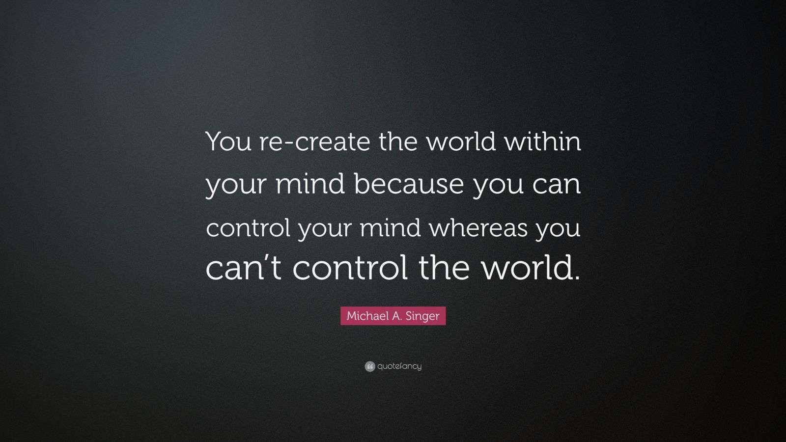 Michael A. Singer Quote: “You re-create the world within your mind ...
