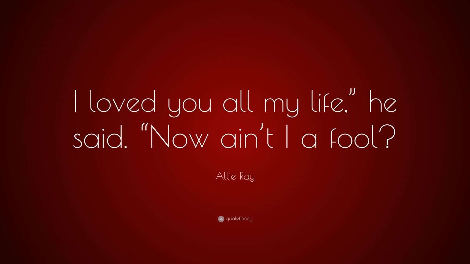 Allie Ray Quote: “I loved you all my life,” he said. “Now ain’t I a fool?”
