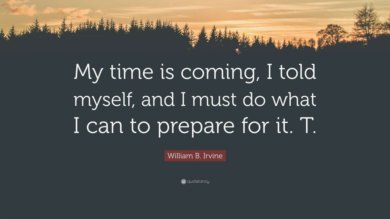 William B. Irvine Quote: “My time is coming, I told myself, and I must do what I can to prepare ...