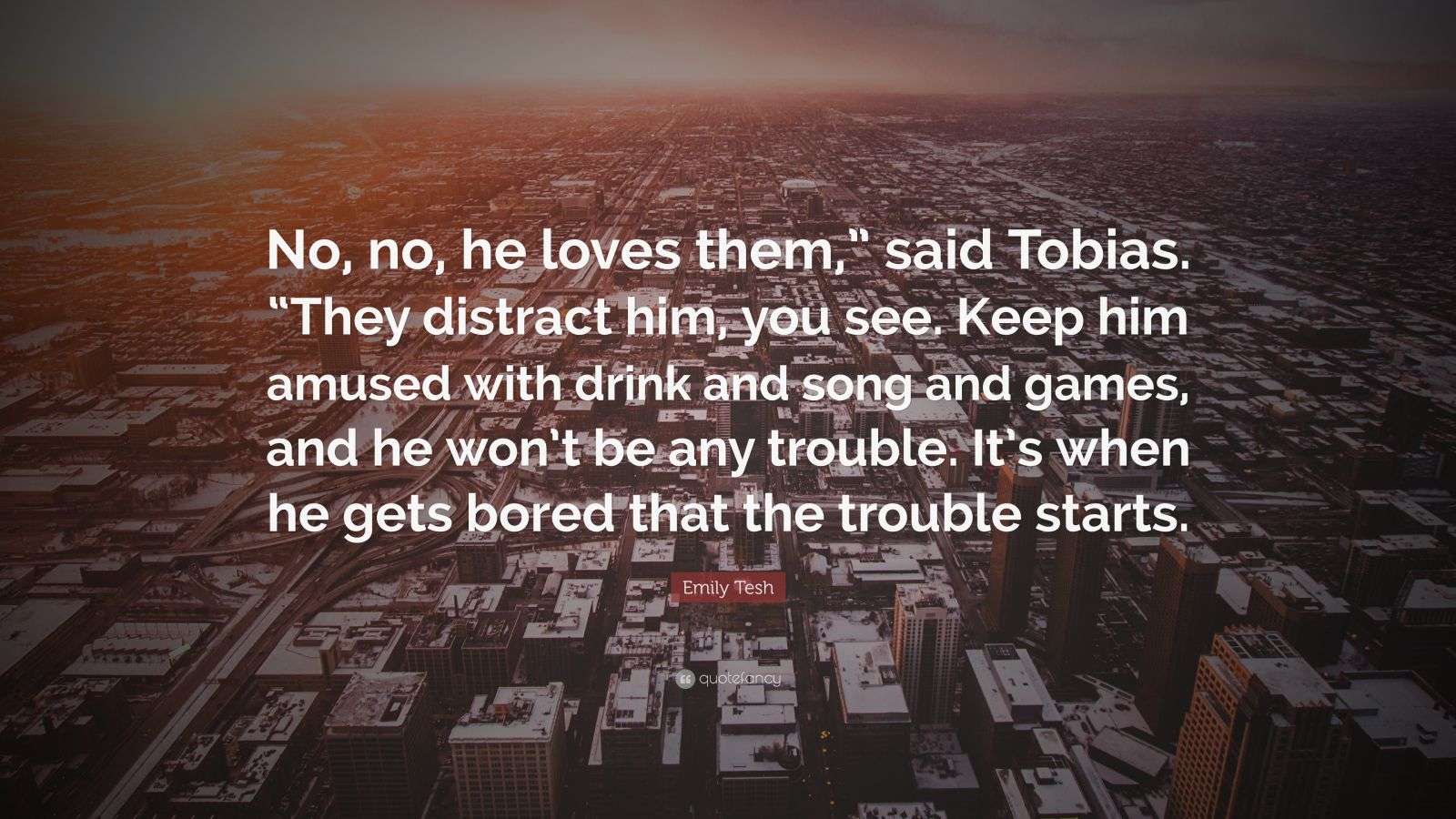Emily Tesh Quote: “No, no, he loves them,” said Tobias. “They distract ...