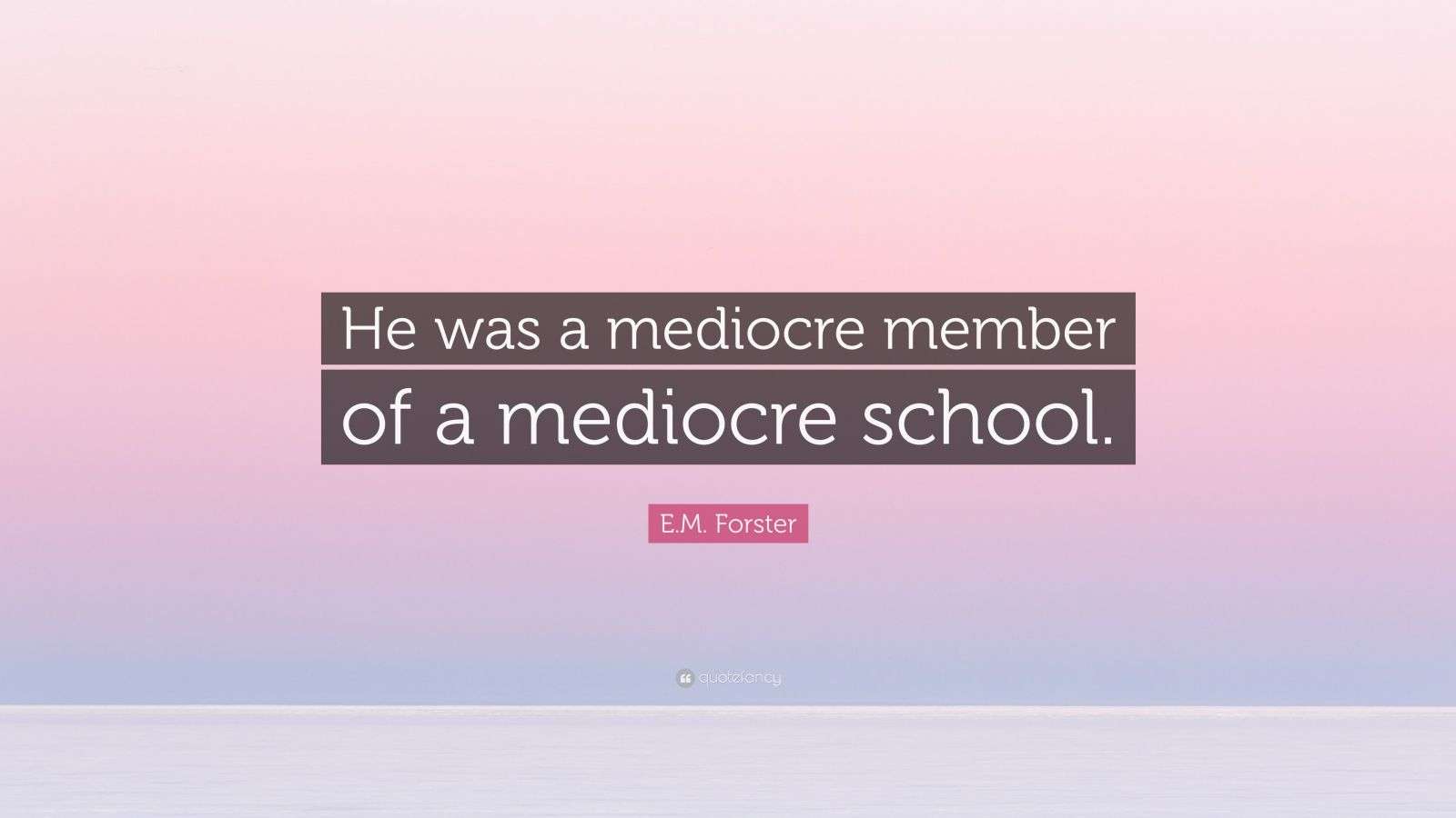 E.M. Forster Quote: “He was a mediocre member of a mediocre school.”
