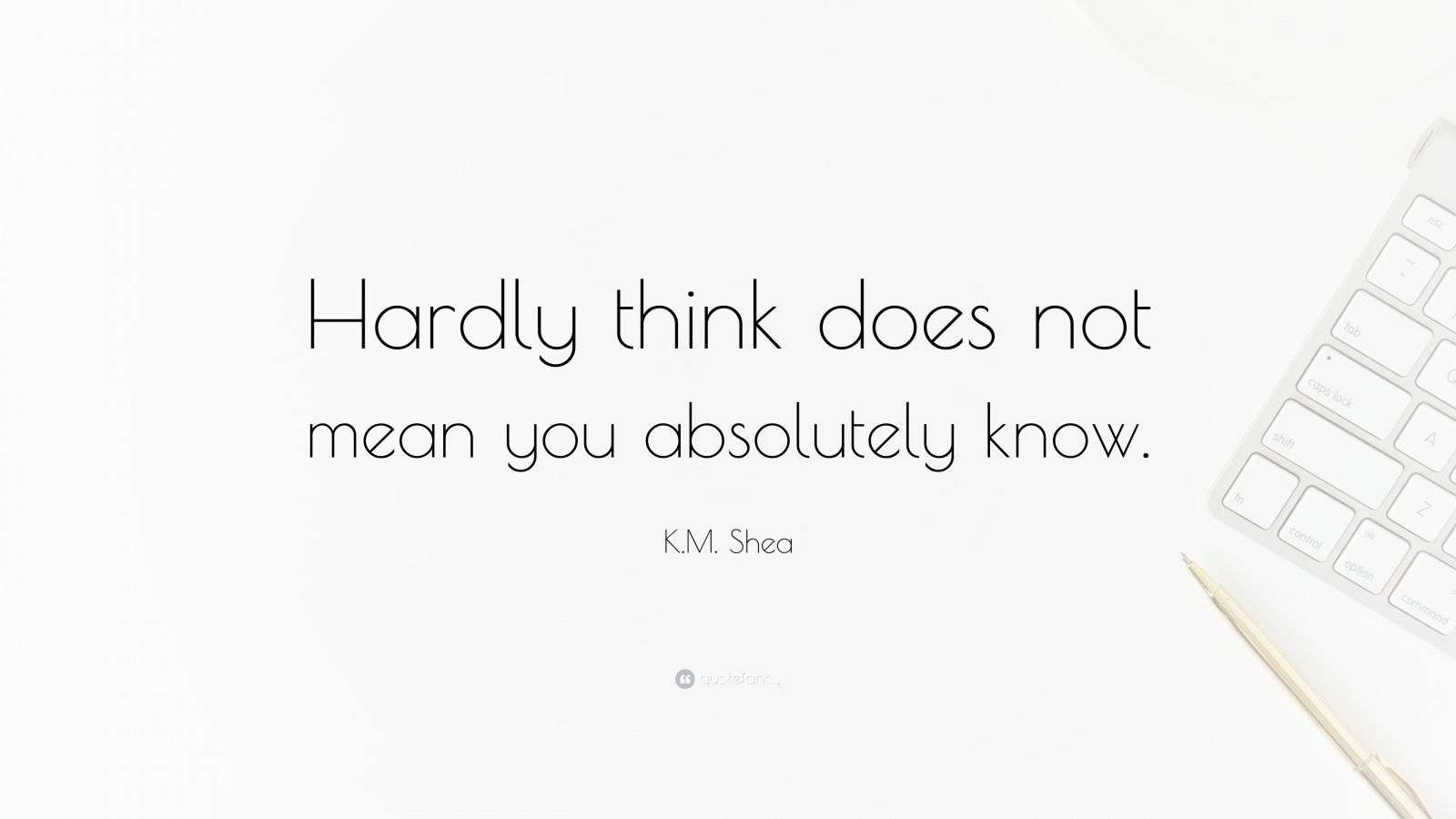K.M. Shea Quote: “Hardly think does not mean you absolutely know.”