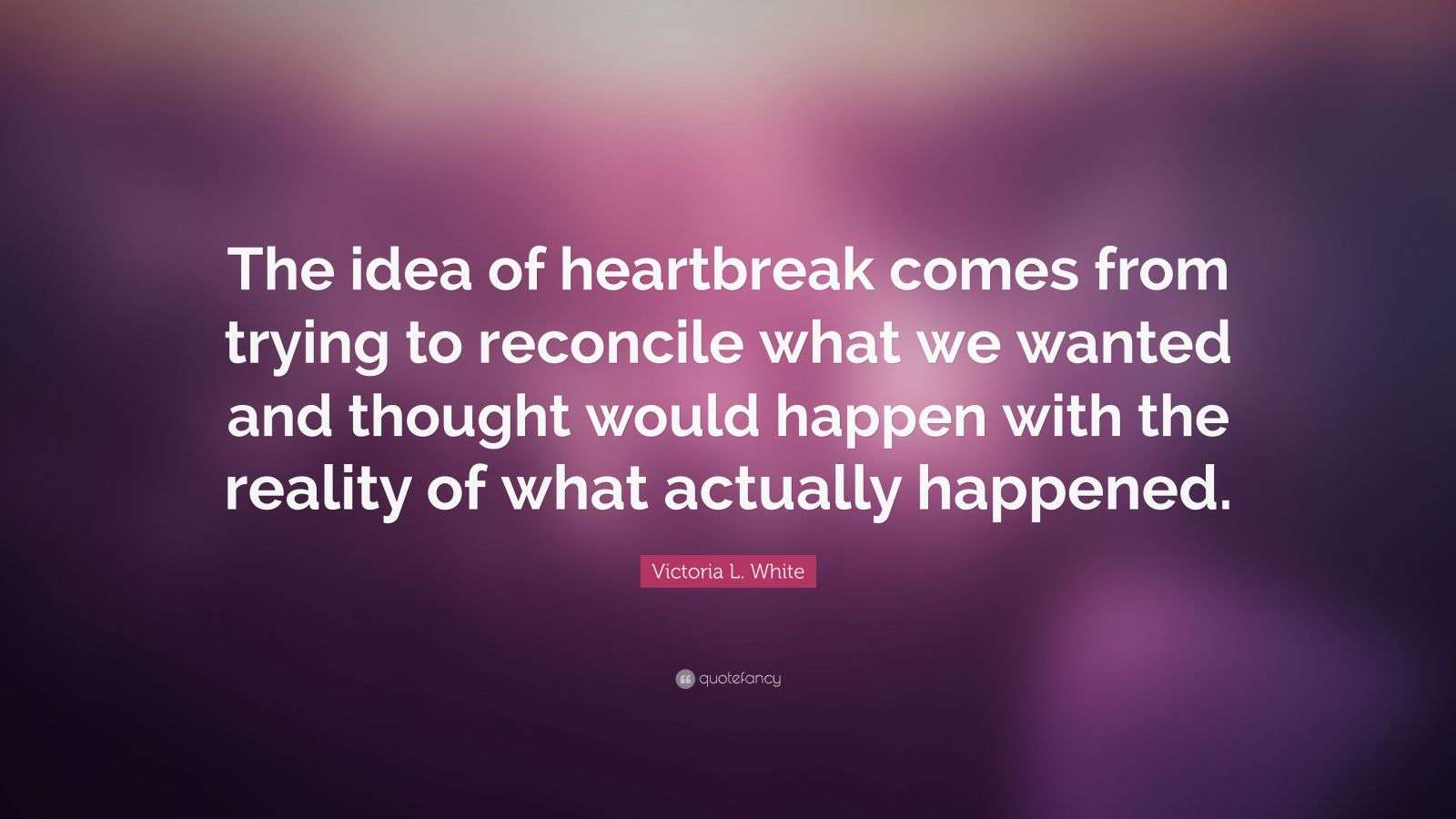 Victoria L. White Quote: “The idea of heartbreak comes from trying to ...