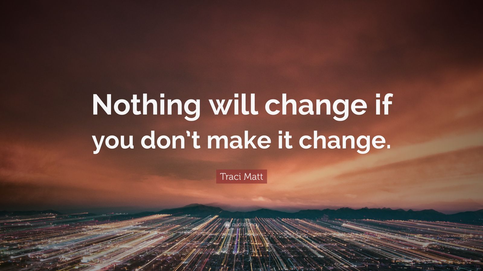 Traci Matt Quote: “Nothing will change if you don’t make it change.”