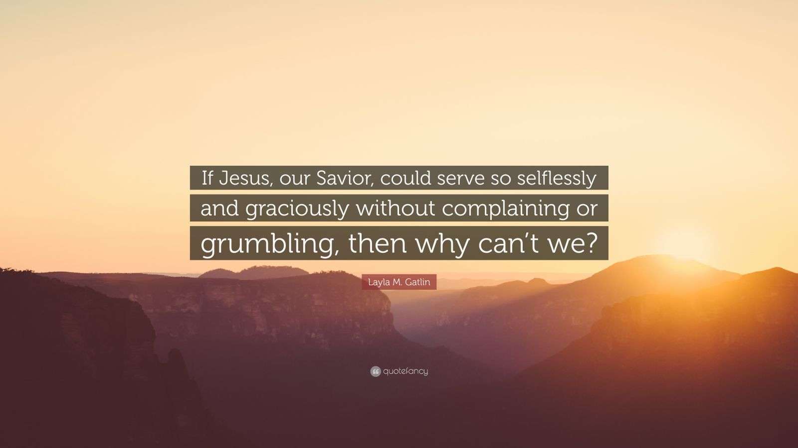Layla M. Gatlin Quote: “If Jesus, our Savior, could serve so selflessly ...