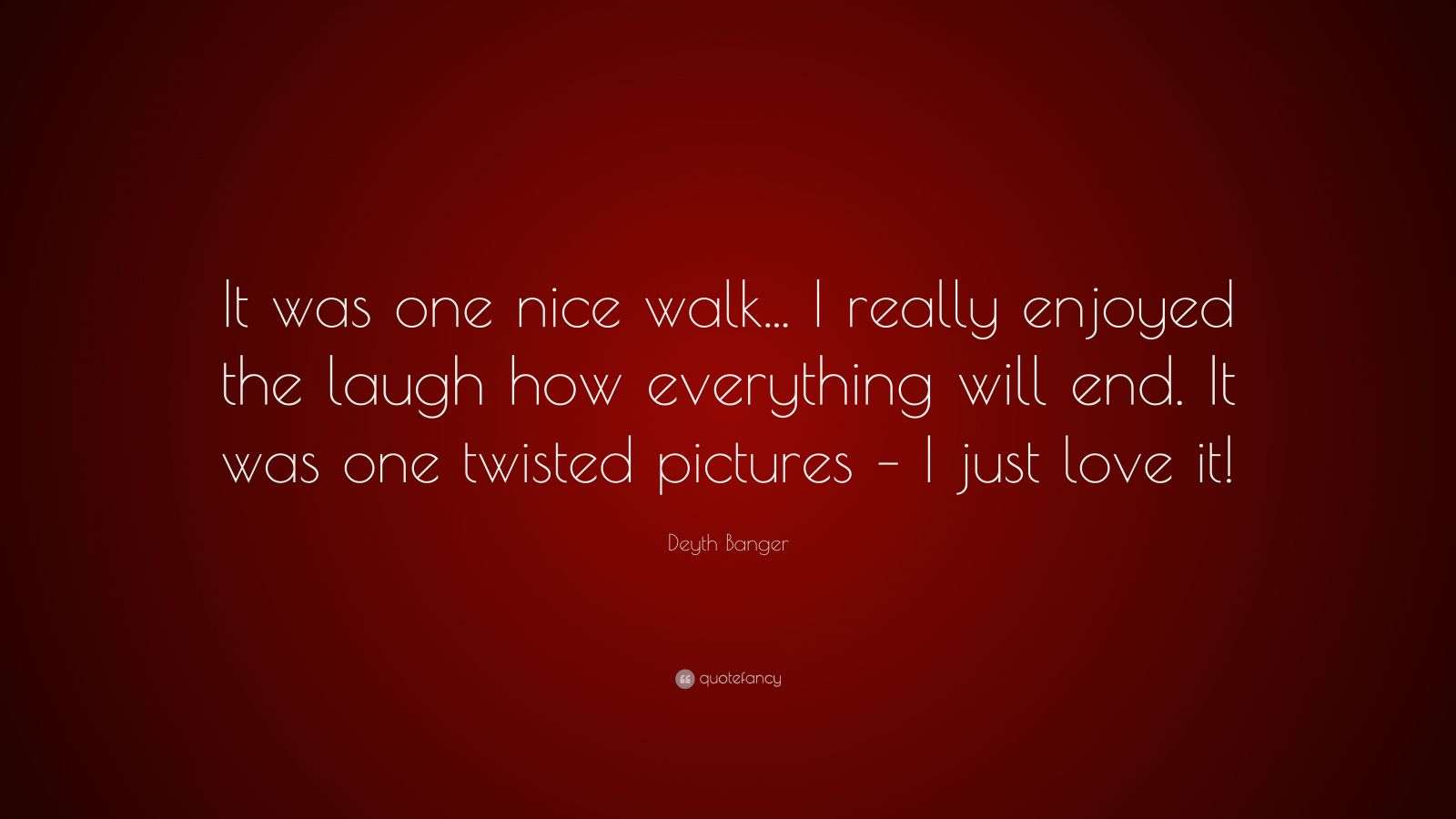 Deyth Banger Quote: “It was one nice walk... I really enjoyed the laugh ...