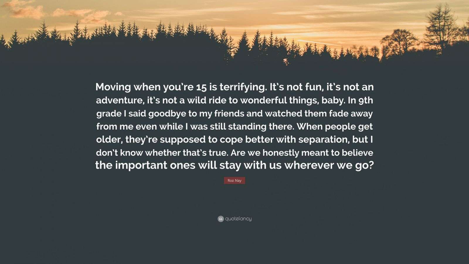Roz Nay Quote: “Moving when you’re 15 is terrifying. It’s not fun, it’s ...