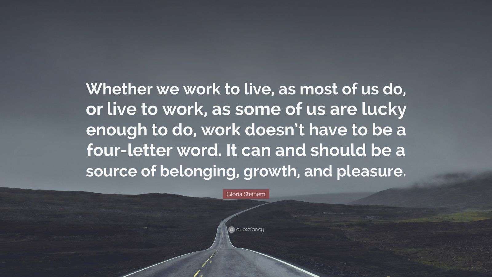 Gloria Steinem Quote: “Whether we work to live, as most of us do, or ...