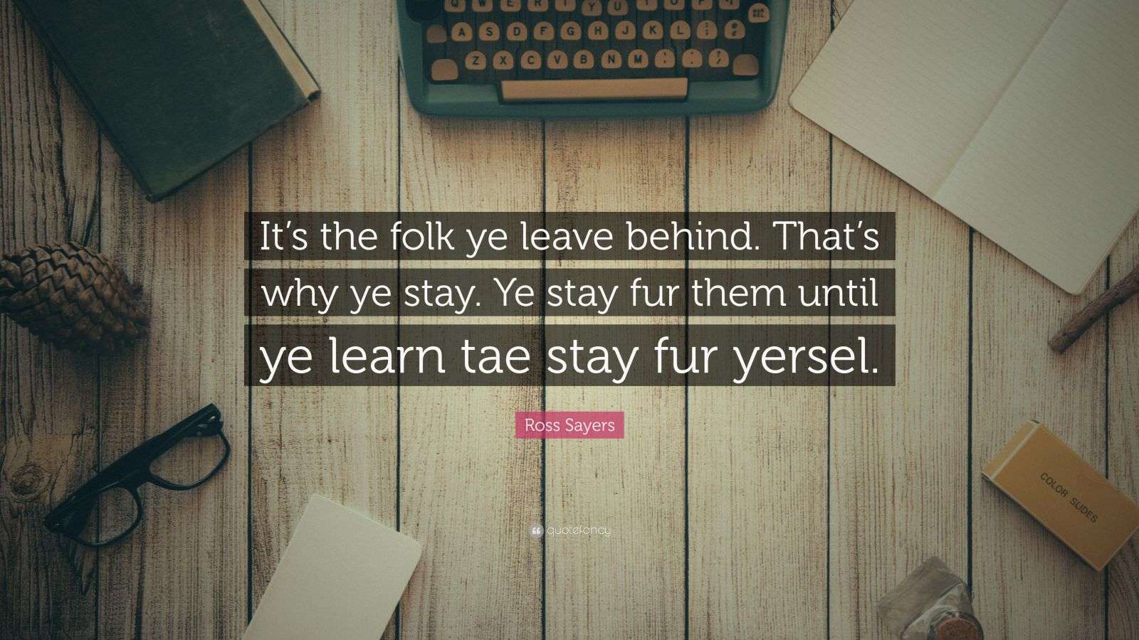 Ross Sayers Quote: “It’s the folk ye leave behind. That’s why ye stay ...