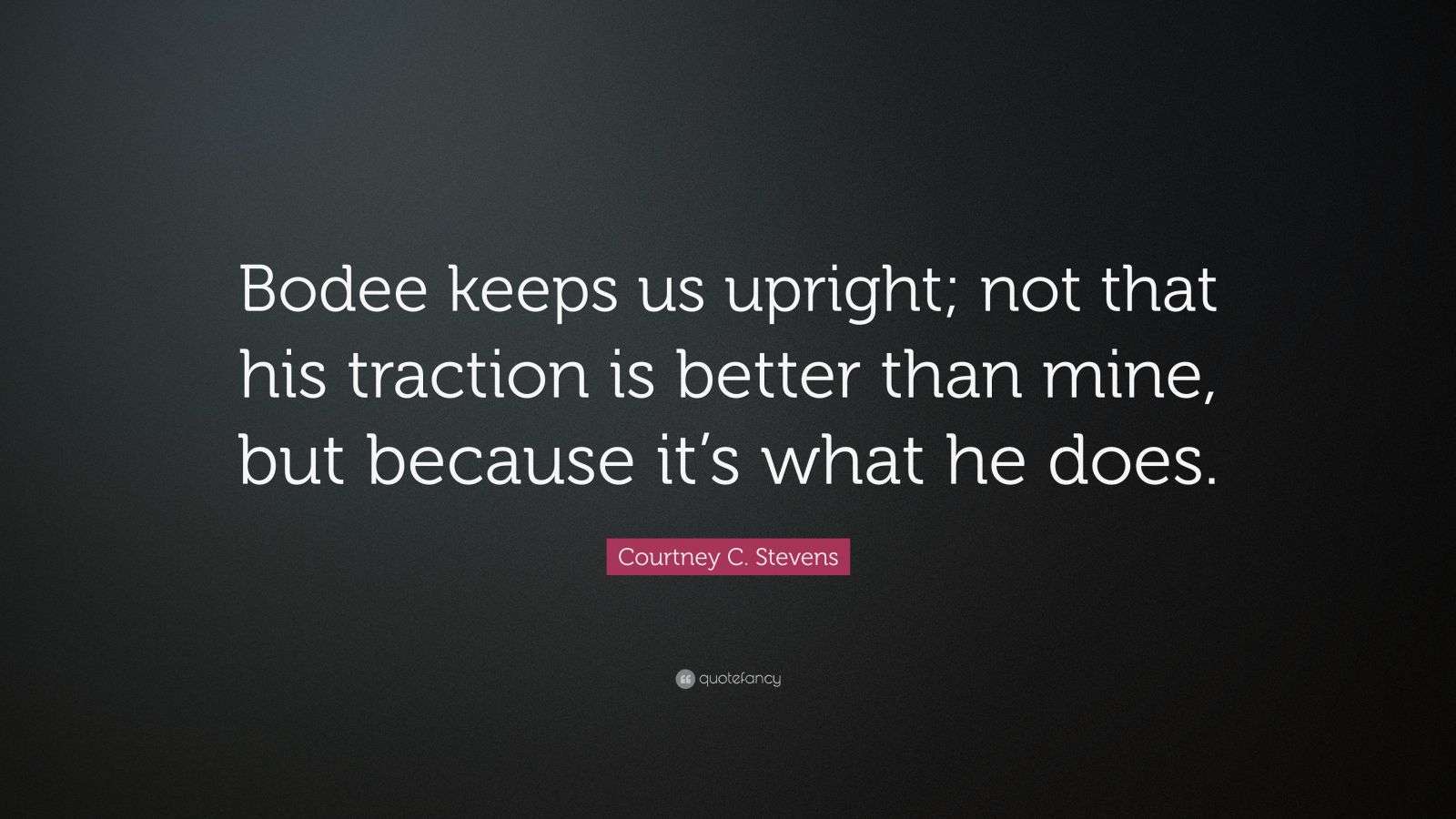 Courtney C. Stevens Quote: “Bodee keeps us upright; not that his ...