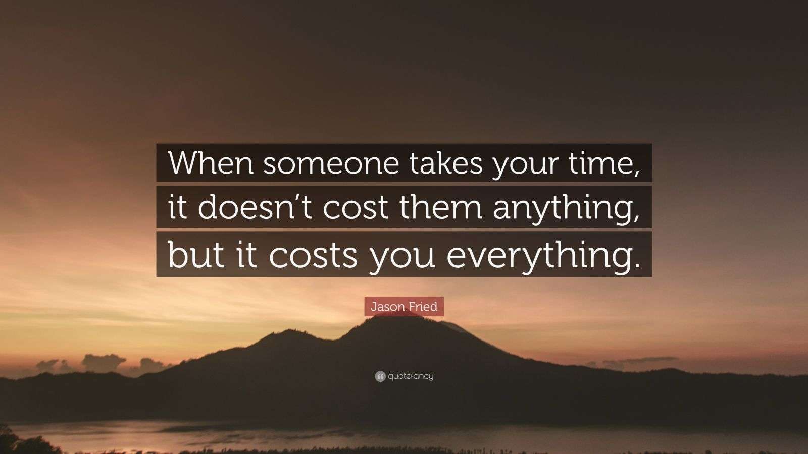Jason Fried Quote: “When someone takes your time, it doesn’t cost them ...