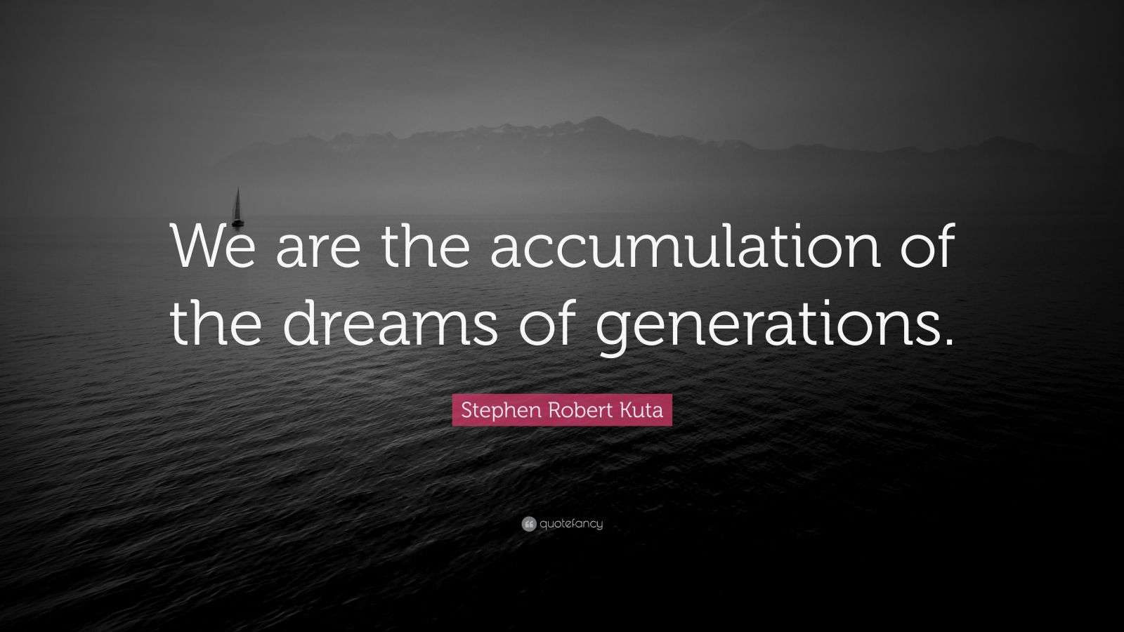 Stephen Robert Kuta Quote: “We are the accumulation of the dreams of ...