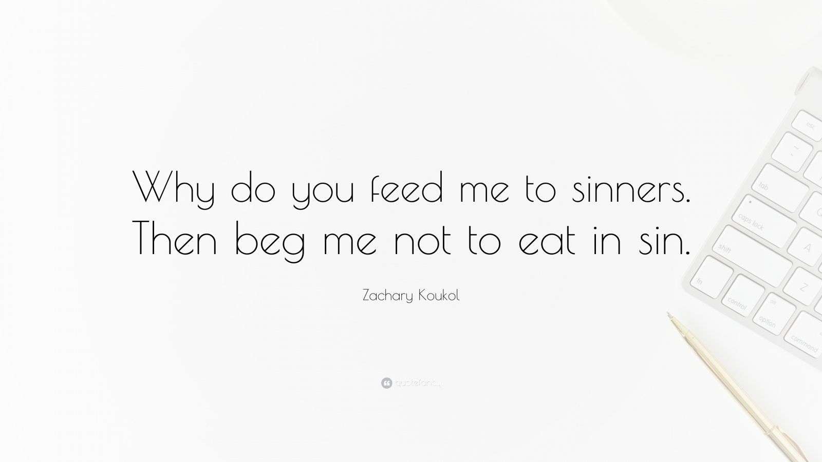 Zachary Koukol Quote: “Why do you feed me to sinners. Then beg me not ...