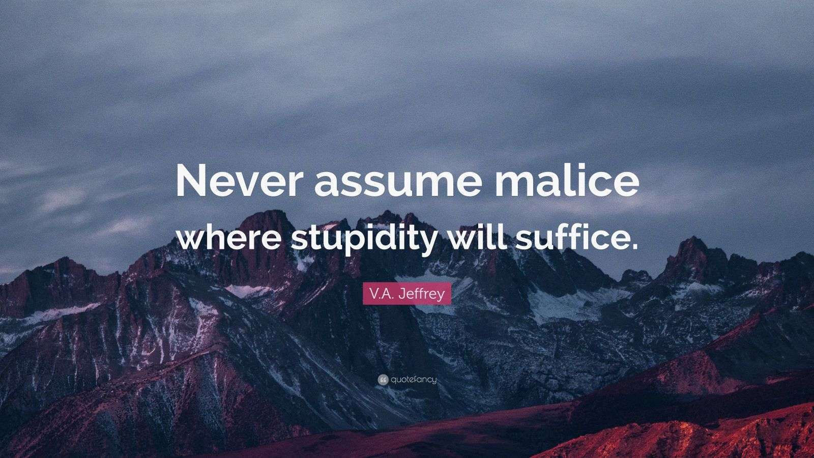 V.A. Jeffrey Quote: “Never assume malice where stupidity will suffice.”