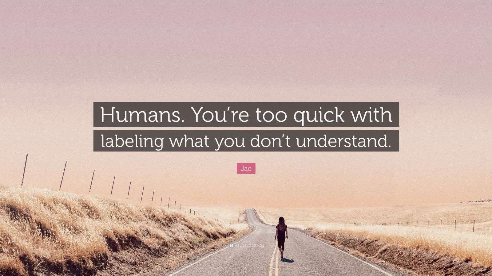 Jae Quote: “Humans. You’re too quick with labeling what you don’t ...
