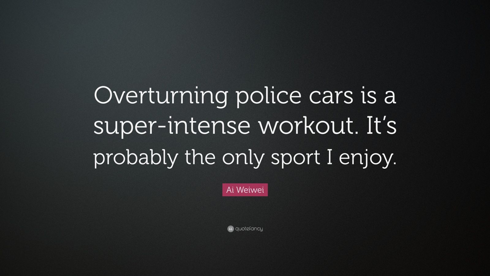 Ai Weiwei Quote: “Overturning police cars is a super-intense workout ...