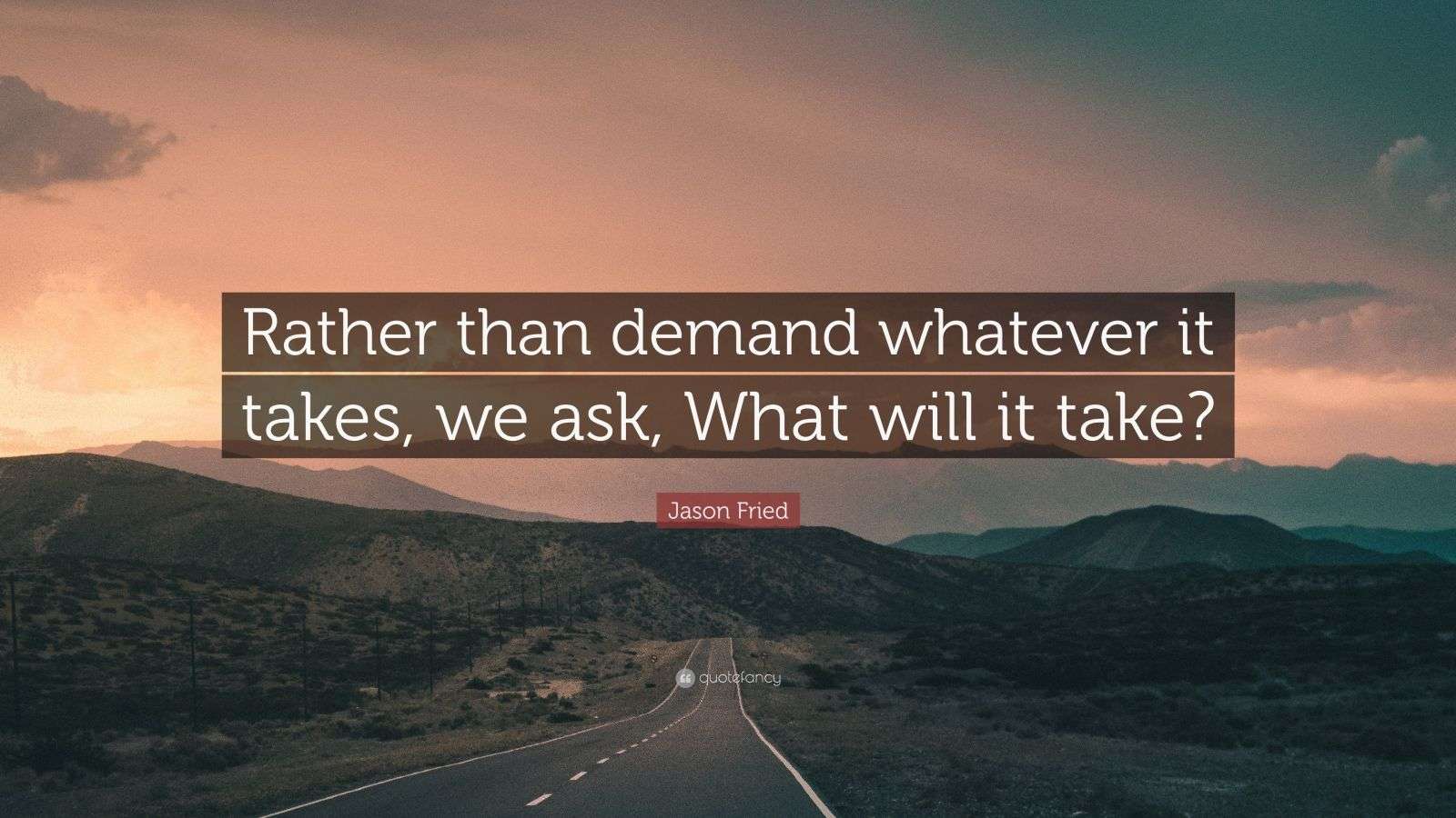 Jason Fried Quote: “Rather than demand whatever it takes, we ask, What ...
