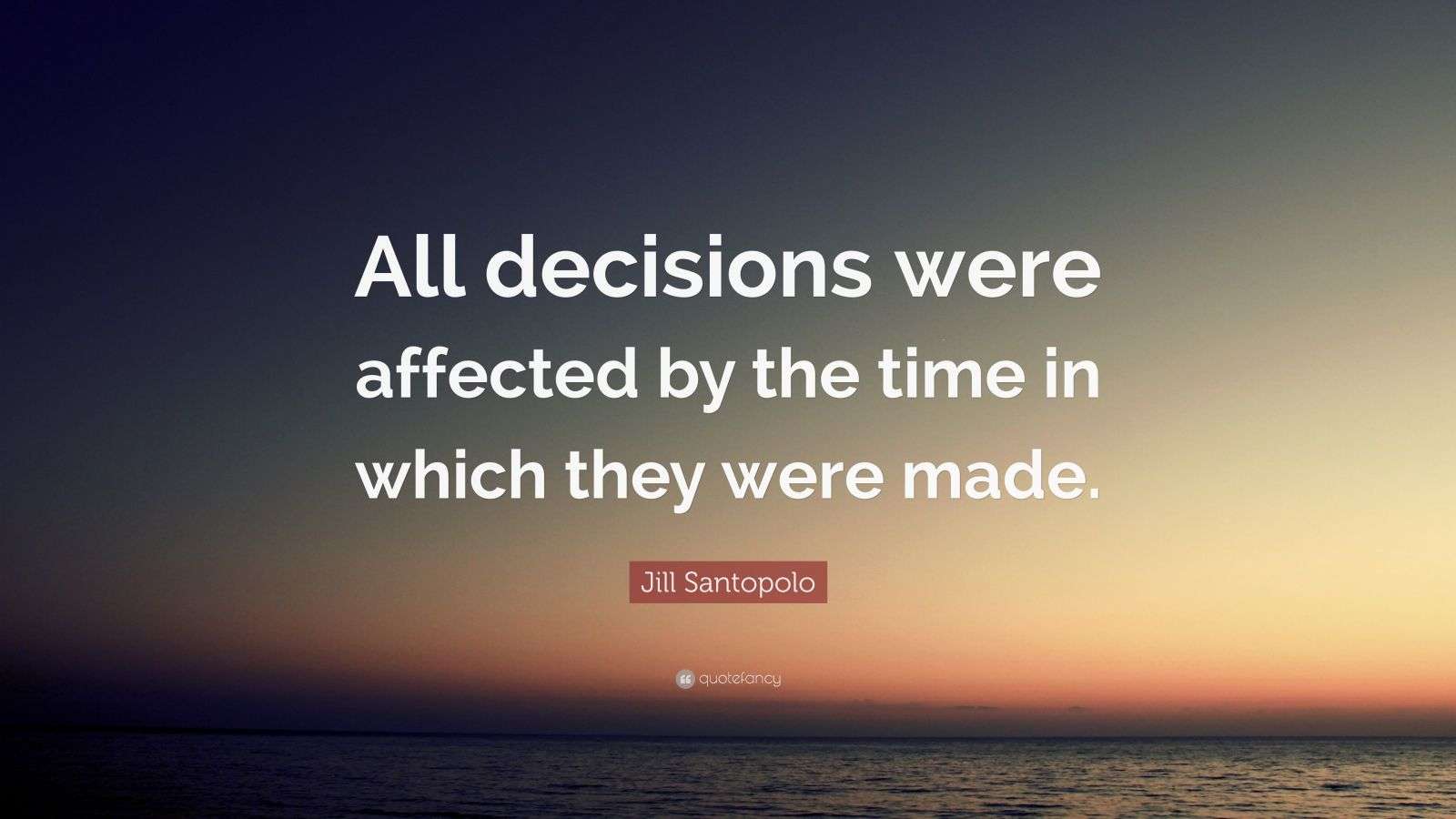 Jill Santopolo Quote: “All decisions were affected by the time in which ...