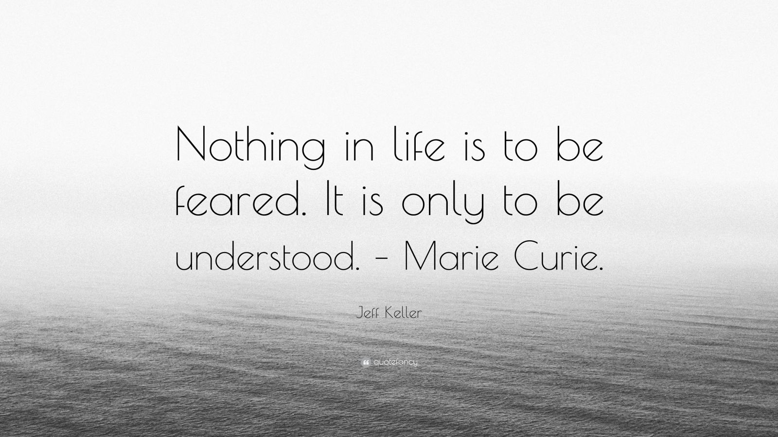 Jeff Keller Quote: “Nothing in life is to be feared. It is only to be ...