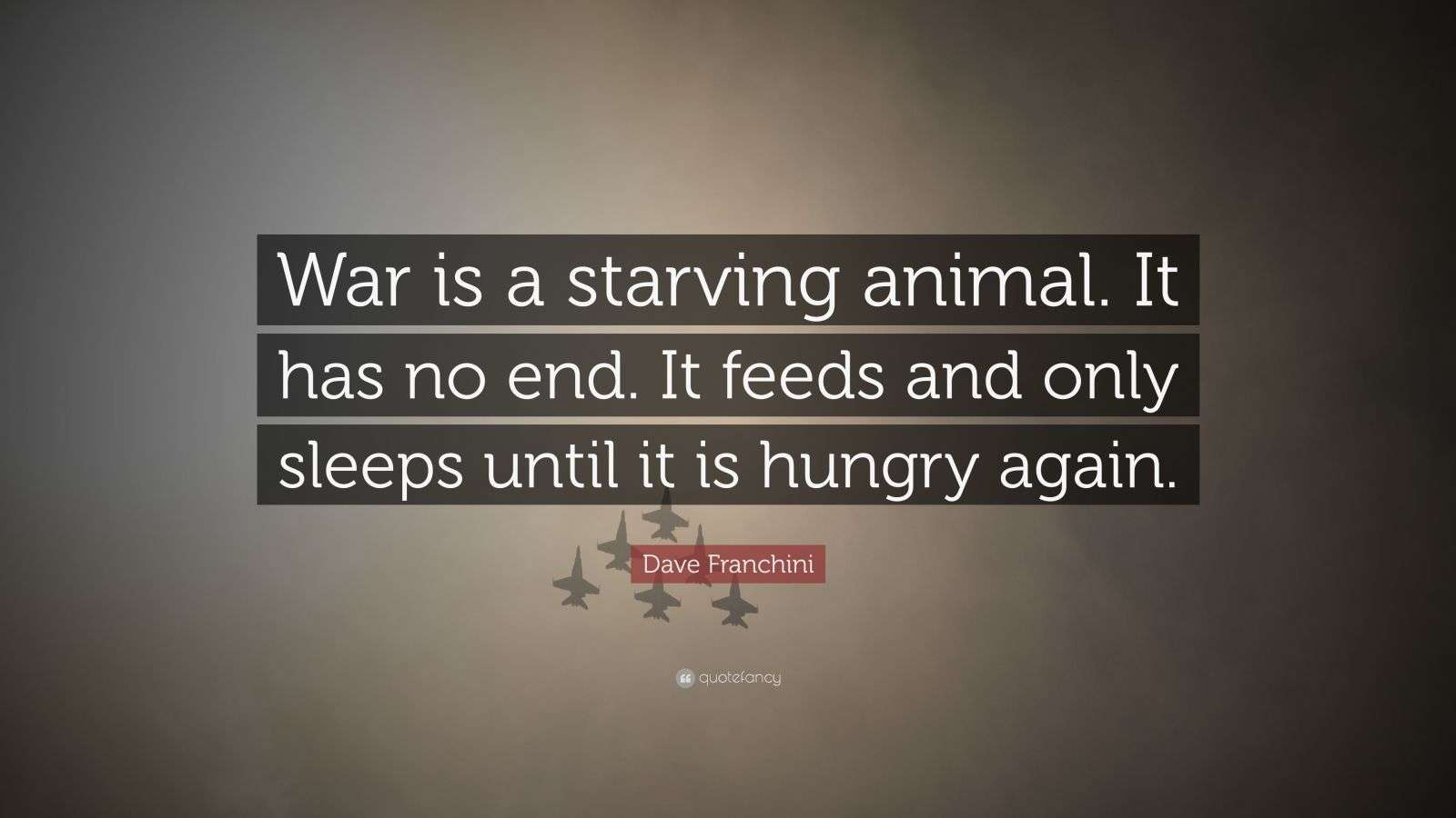 Dave Franchini Quote: “War is a starving animal. It has no end. It ...