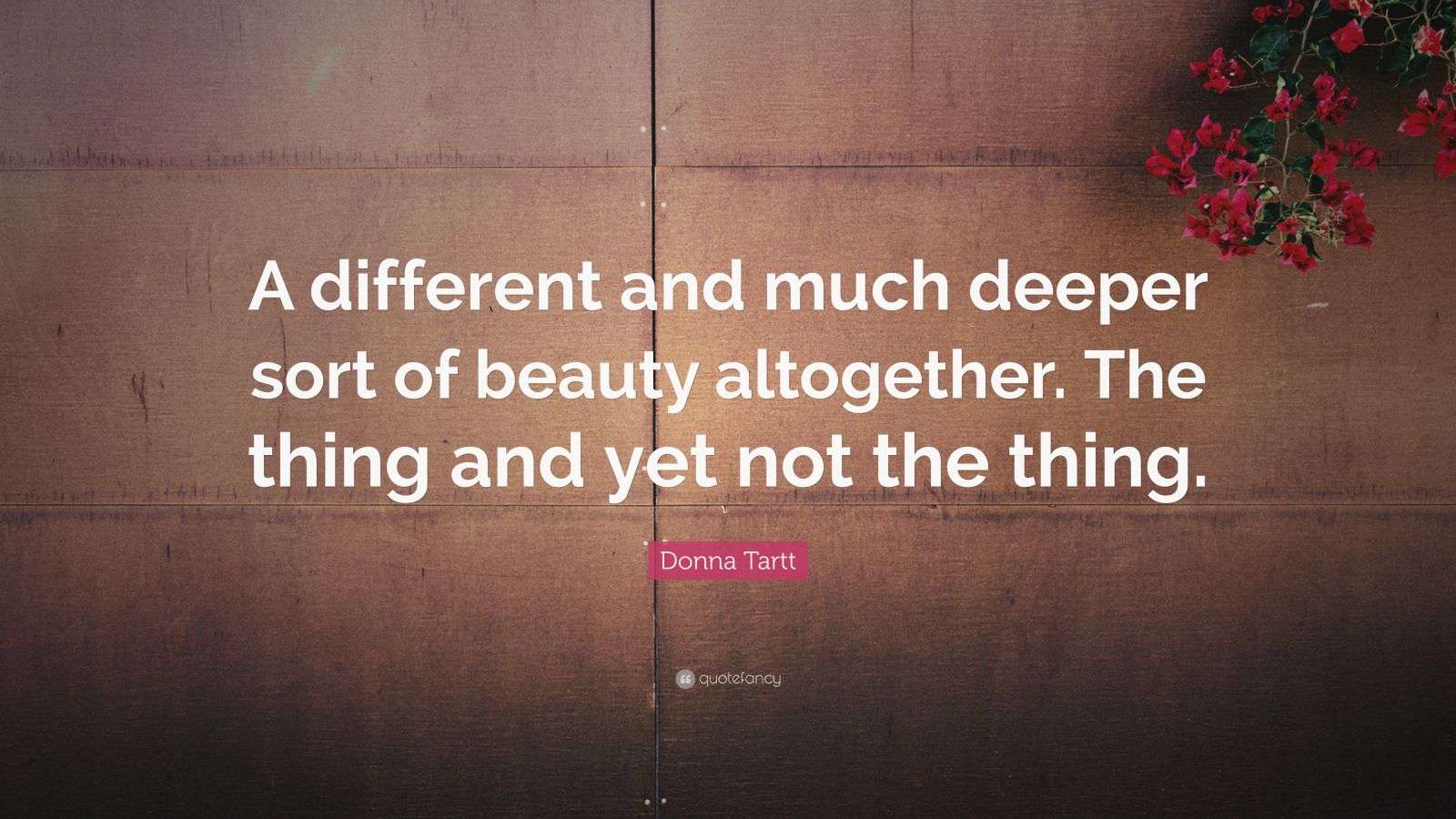 Donna Tartt Quote: “A different and much deeper sort of beauty ...