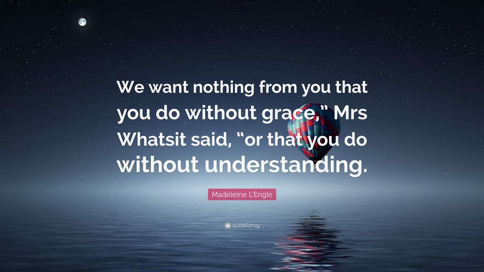 Madeleine L'Engle Quote: “We want nothing from you that you do without ...