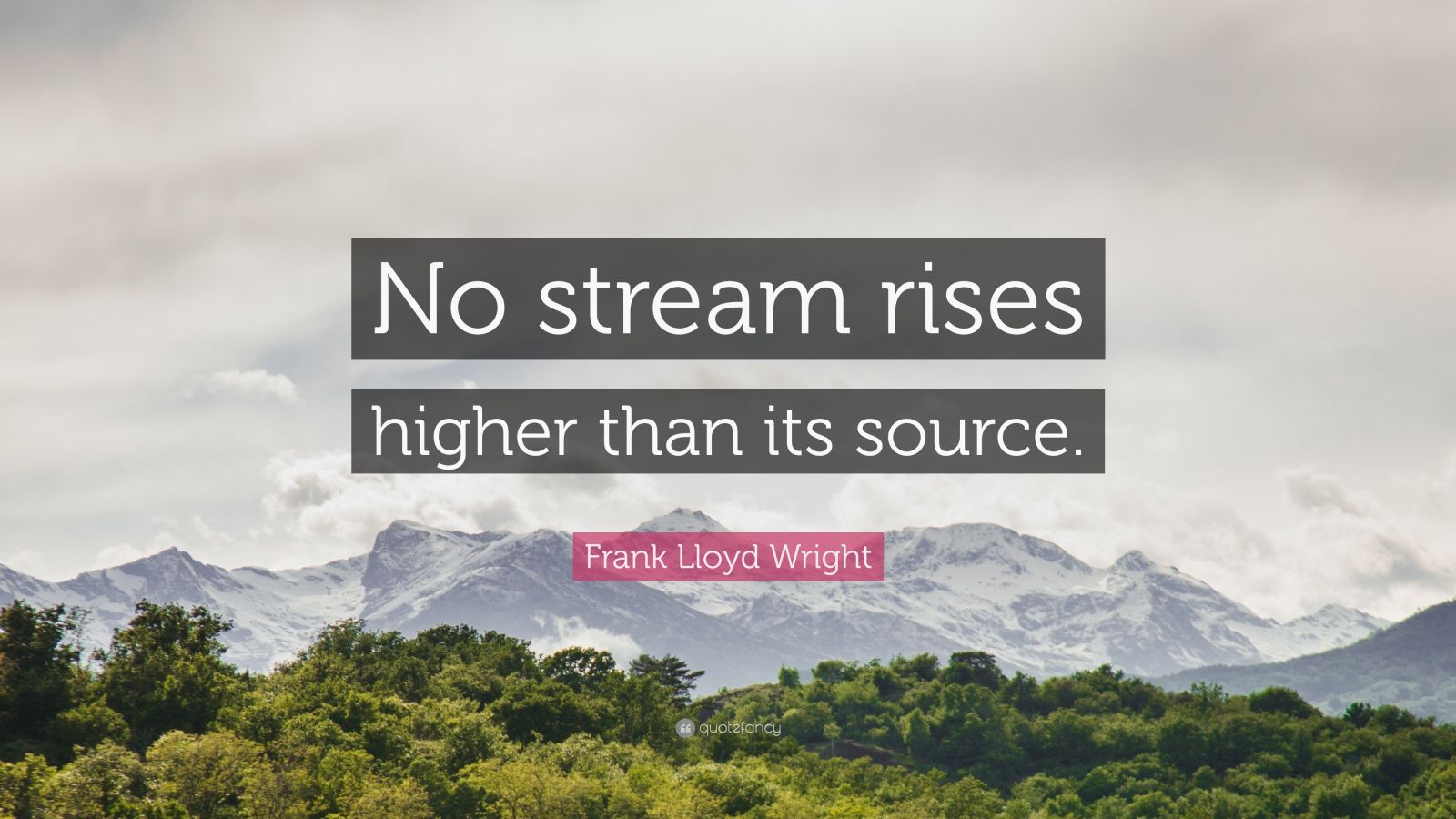 Frank Lloyd Wright Quote: “No stream rises higher than its source.”