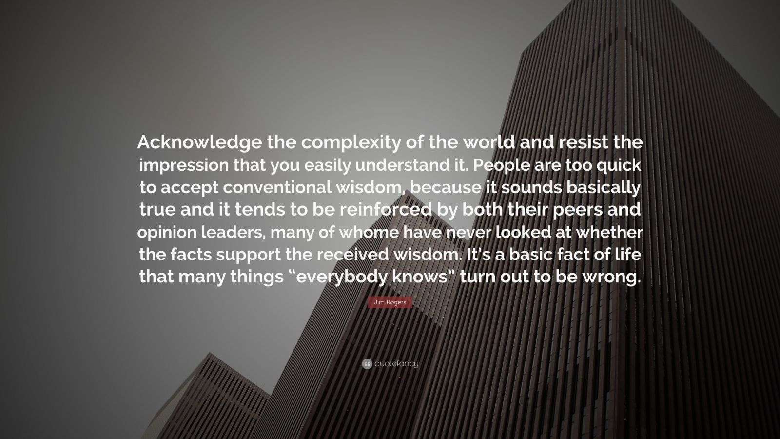 Jim Rogers Quote: “Acknowledge the complexity of the world and resist ...