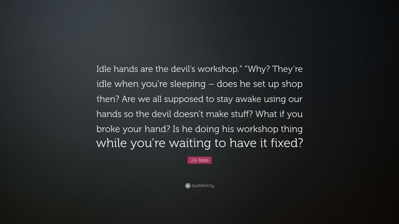 J.D. Robb Quote: “Idle hands are the devil’s workshop.” “Why? They’re ...
