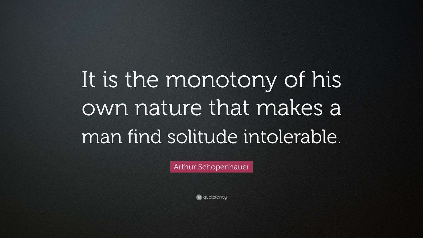 Arthur Schopenhauer Quote: “It is the monotony of his own nature that ...