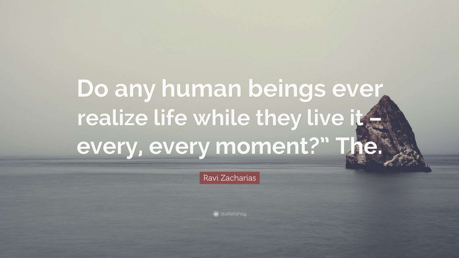 Ravi Zacharias Quote: “Do any human beings ever realize life while they ...