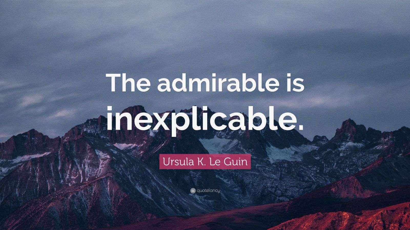 Ursula K. Le Guin Quote: “The admirable is inexplicable.”