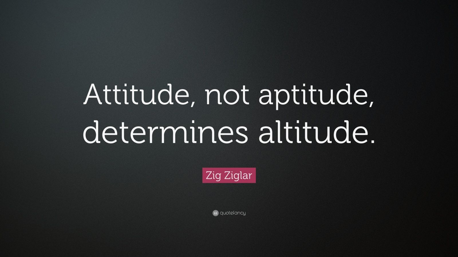 Zig Ziglar Quote: “Attitude, not aptitude, determines altitude.” (14 ...