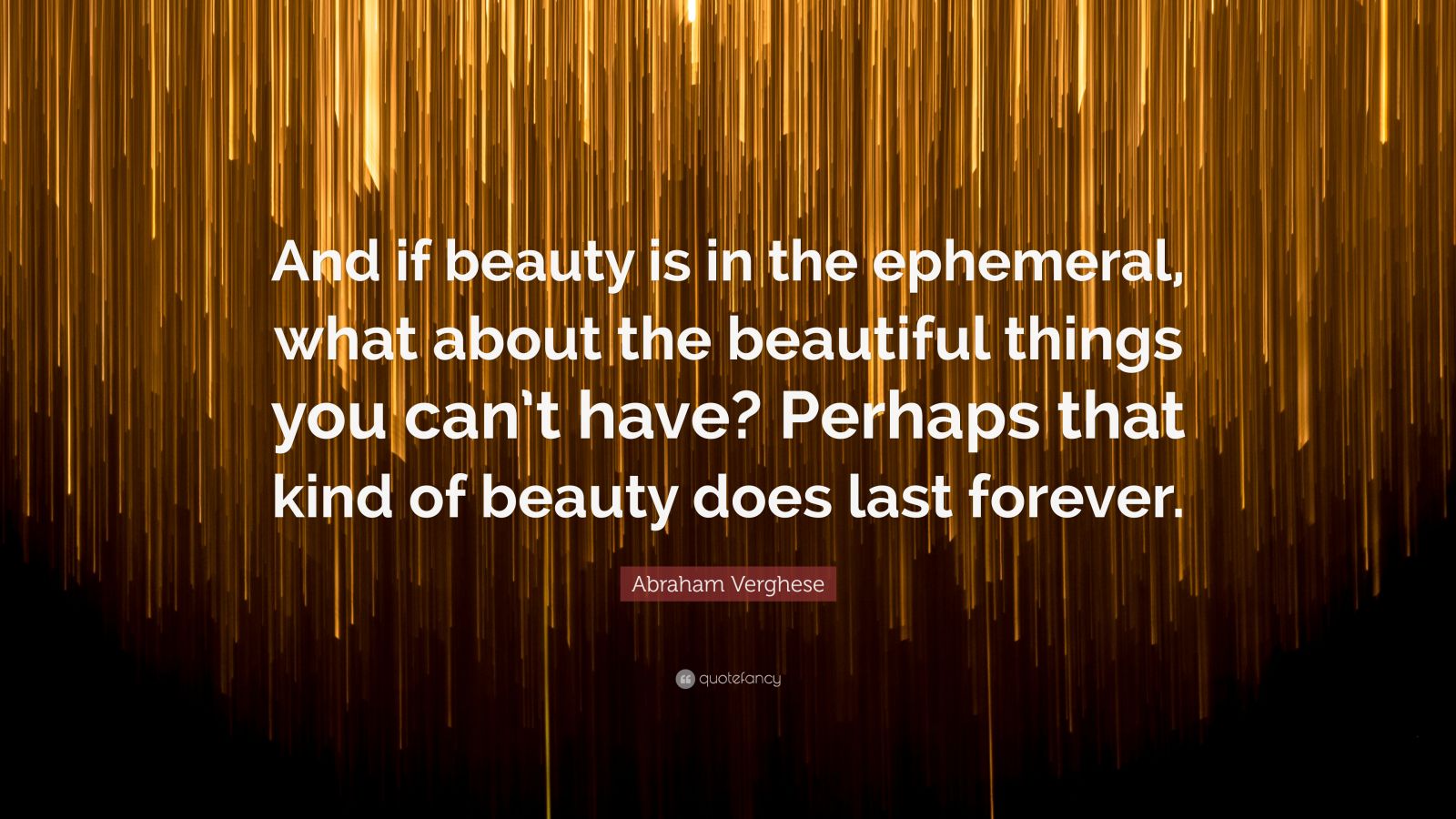 Abraham Verghese Quote: “And if beauty is in the ephemeral, what about ...
