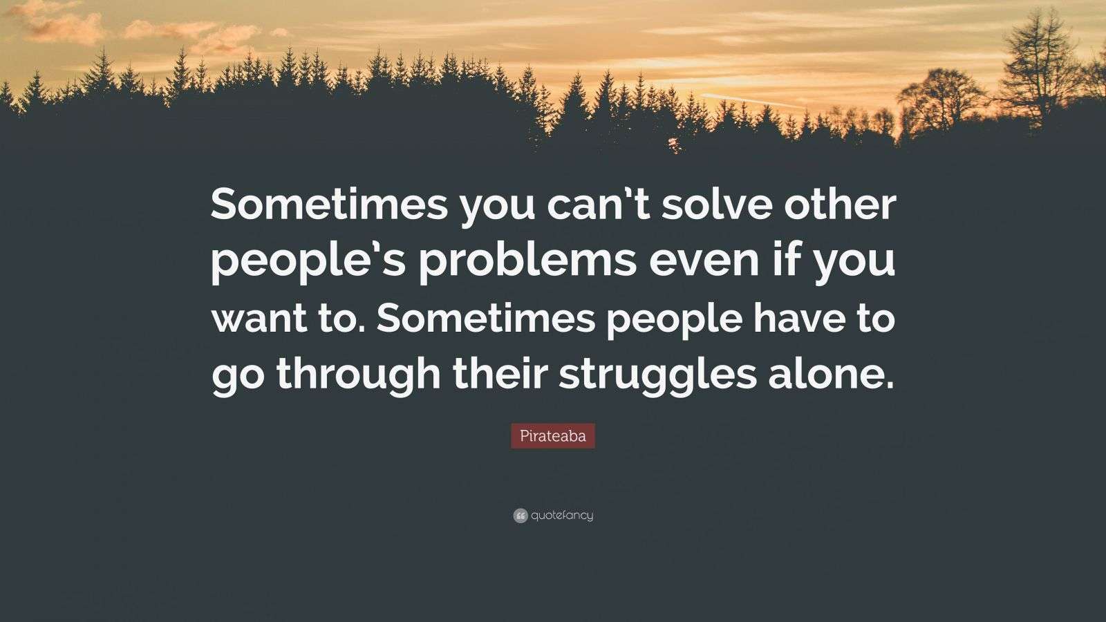 Pirateaba Quote: “Sometimes you can’t solve other people’s problems ...