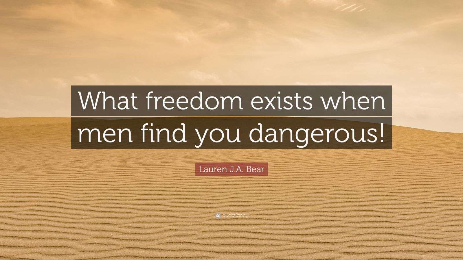 Lauren J.A. Bear Quote: “What freedom exists when men find you dangerous!”
