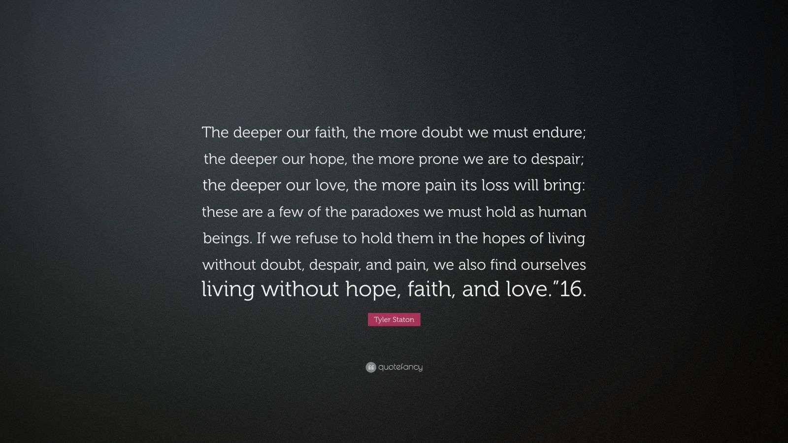 Tyler Staton Quote: “The deeper our faith, the more doubt we must endure; the deeper our hope ...