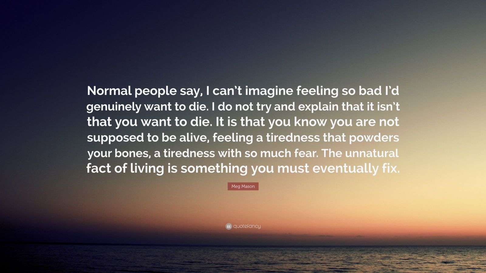 Meg Mason Quote: “Normal people say, I can’t imagine feeling so bad I’d ...