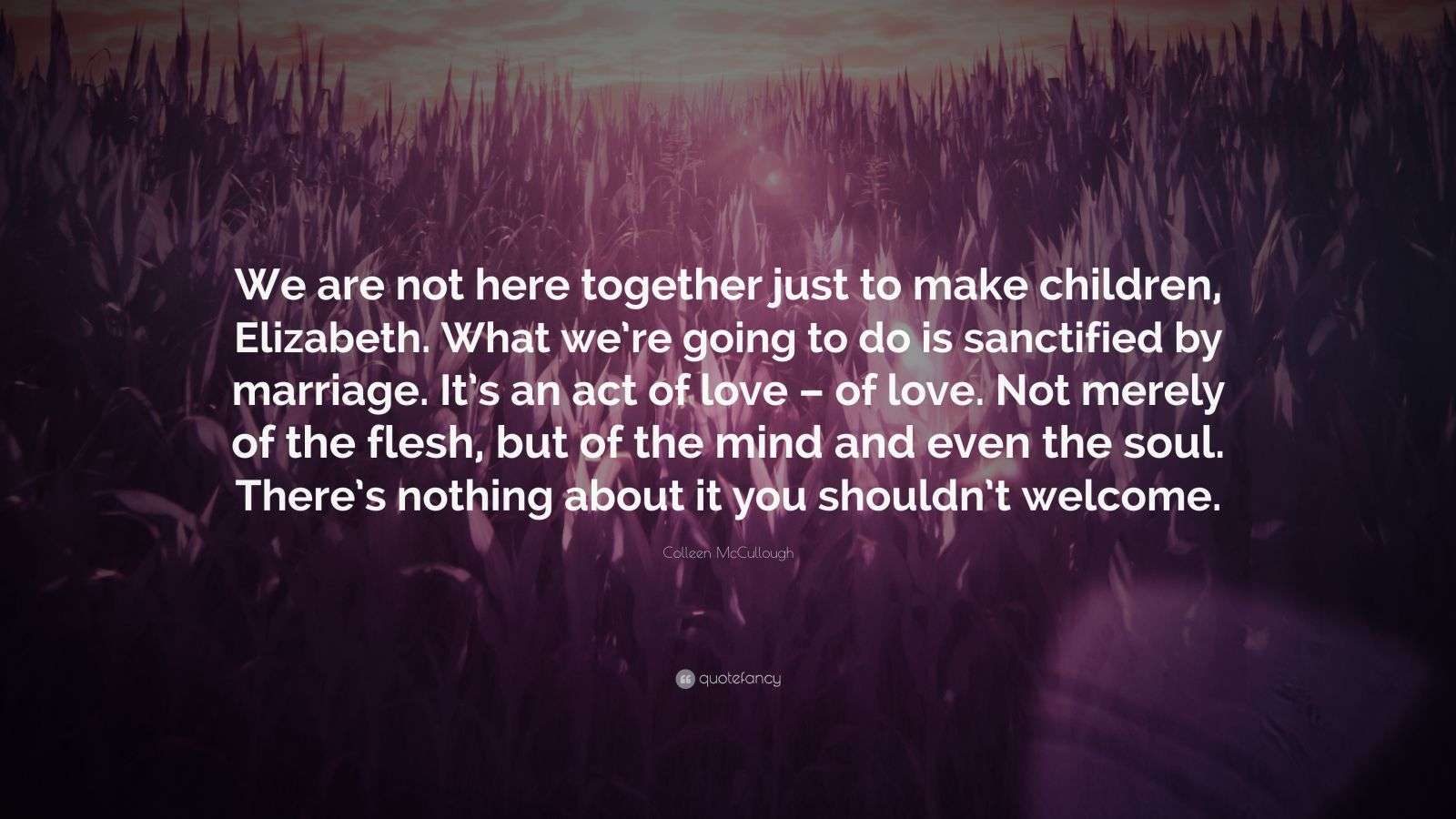 Colleen McCullough Quote: “We are not here together just to make ...