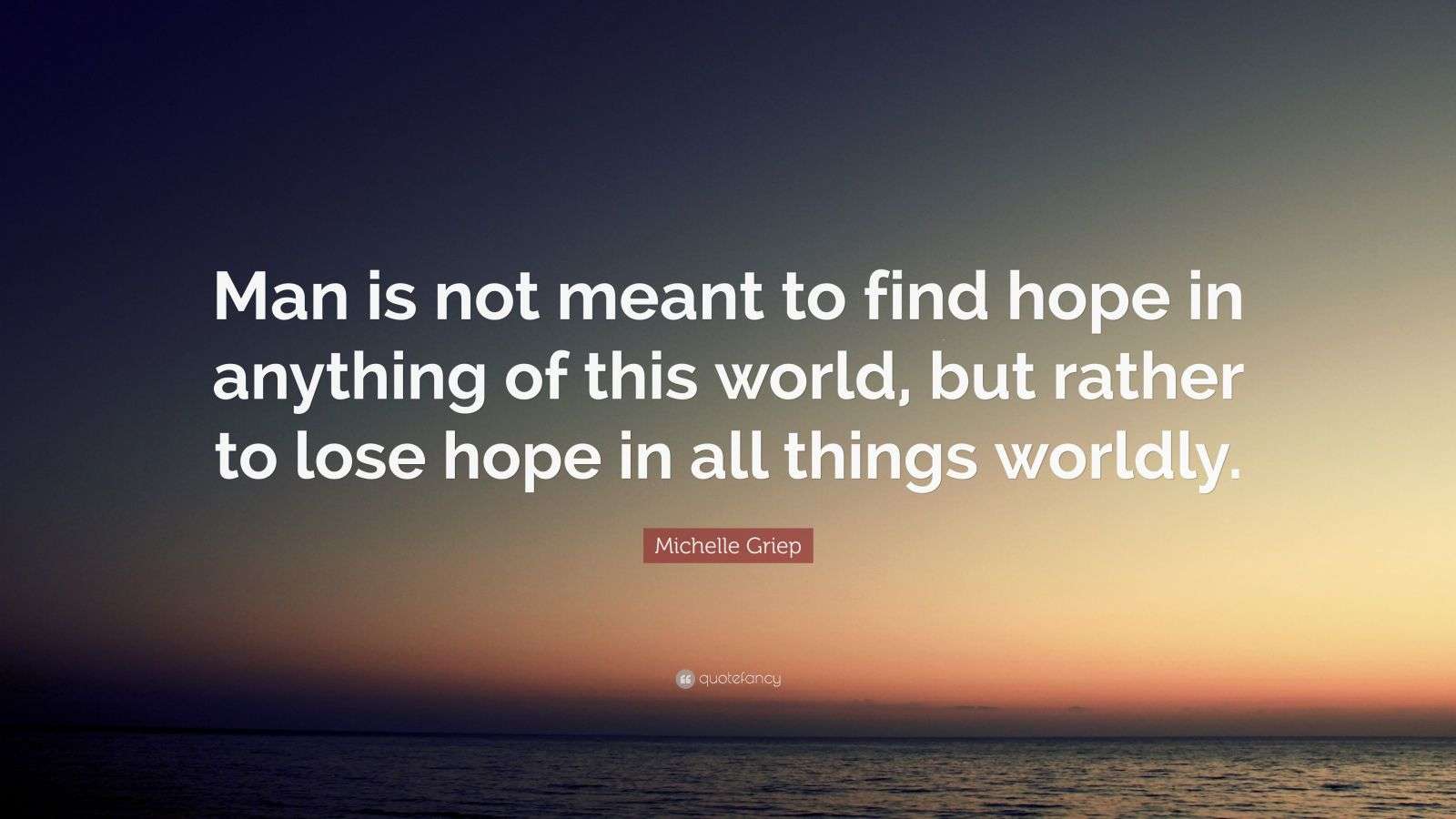 Michelle Griep Quote: “Man is not meant to find hope in anything of ...
