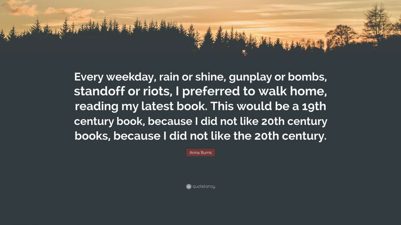 Anna Burns Quote: “Every weekday, rain or shine, gunplay or bombs ...