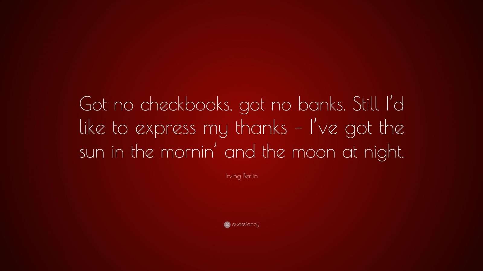 Irving Berlin Quote: “Got no checkbooks, got no banks. Still I’d like ...